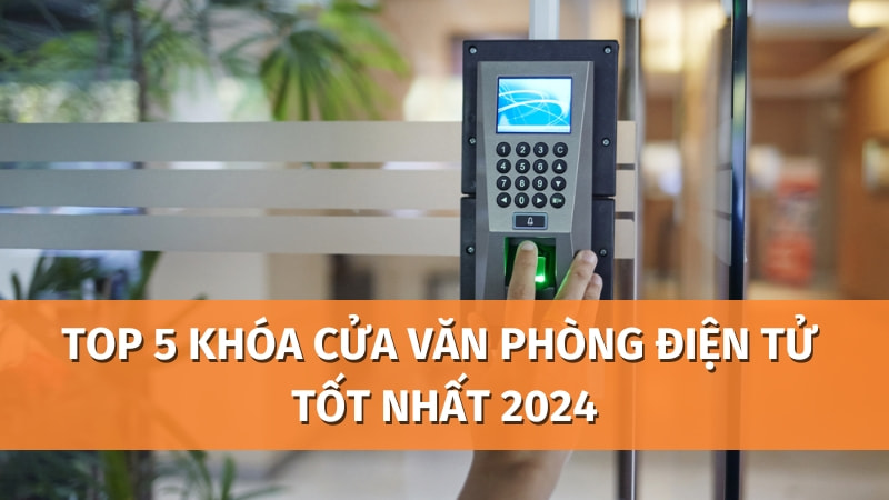 TOP 5 loại khóa cửa văn phòng điện tử tốt nhất 2024